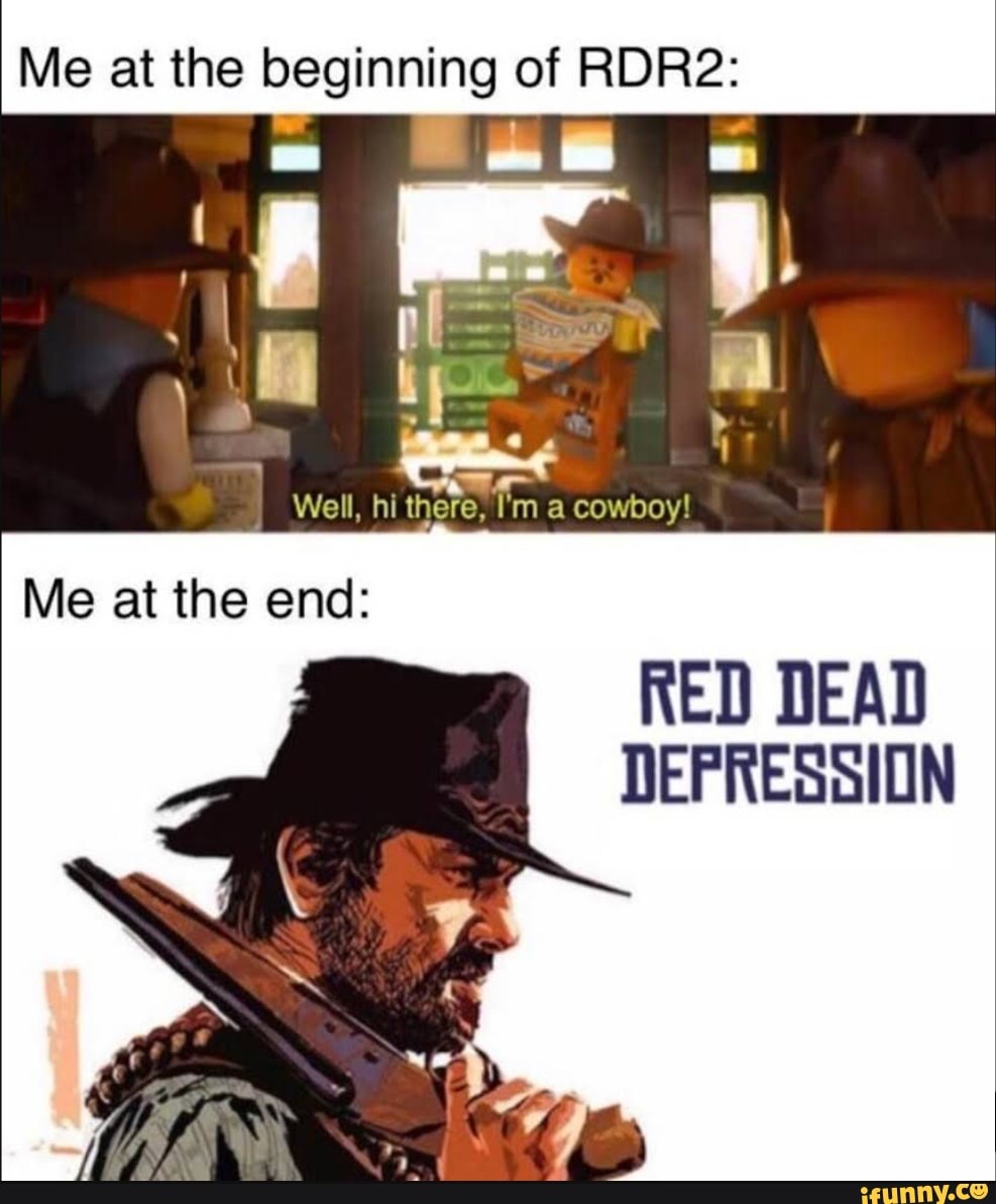 Me at the beginning of RDR2: I Well hithere, a cowboy! Me at the end ...