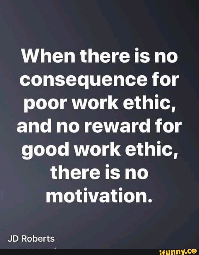 When there is no consequence for poor work ethic, and no reward for good work ethic, there is no ...