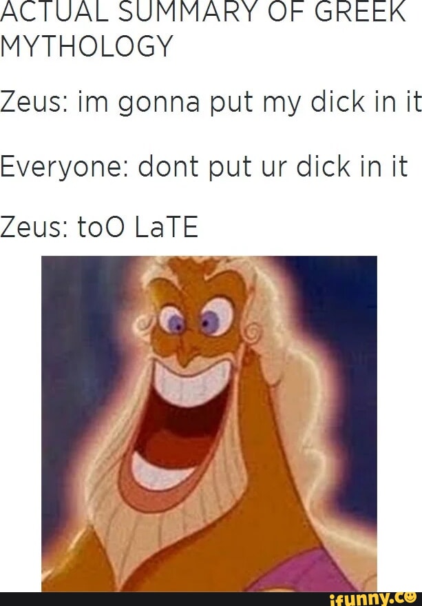 ACTUAL SUMMARY OF GREEK MYTHOLOGY Zeus: im gonna put my dick in it ...