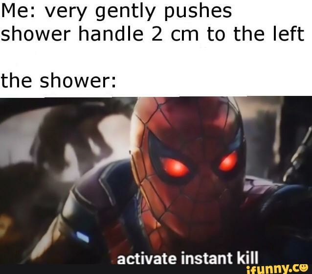 Me: very gently pushes shower handle 2 cm to the left the shower ...