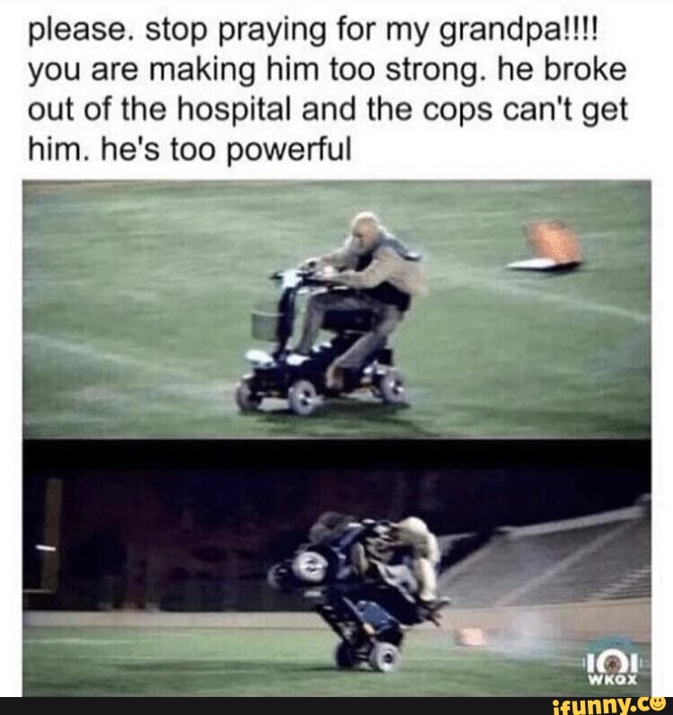 Please. stop praying for my grandpa!!!! you are making him too strong ...