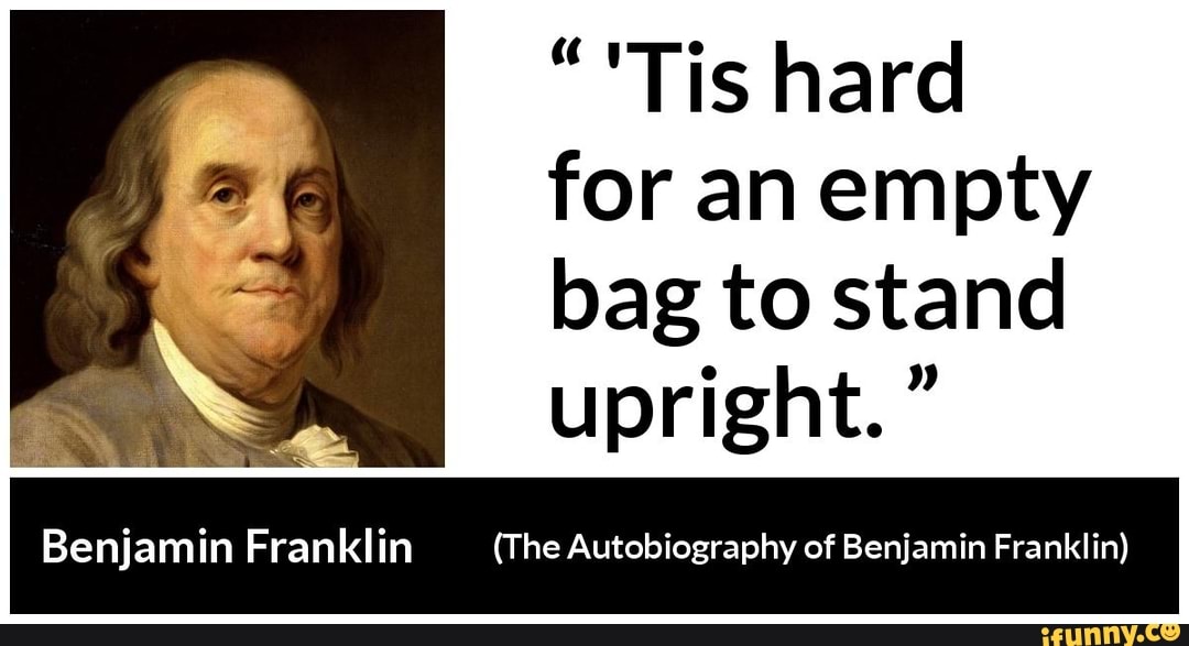 "'Tis hard for an empty bag to stand upright. " Benjamin Franklin (The ...