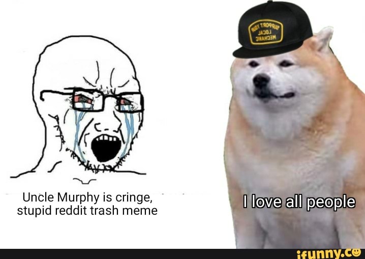 Uncle Murphy is cringe, stupid reddit trash meme Llove all people - iFunny