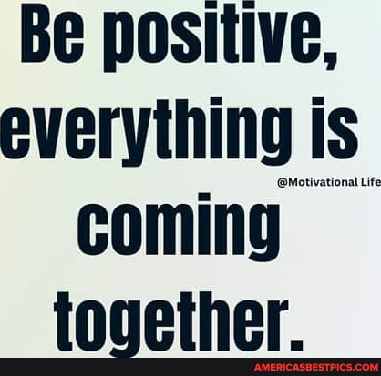 Be positive, everything is coming together. - America’s best pics and ...