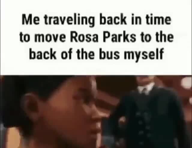 Me traveling back in time to move Rosa Parks to the back of the bus ...