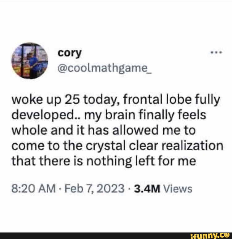 Cory woke up 25 today, frontal lobe fully developed.. my brain finally ...