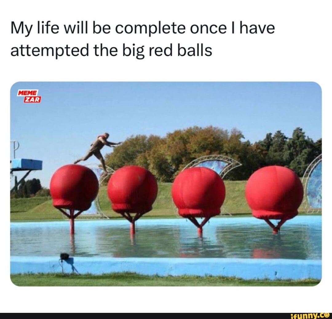 My life will be complete once I have attempted the big red balls MEME ...