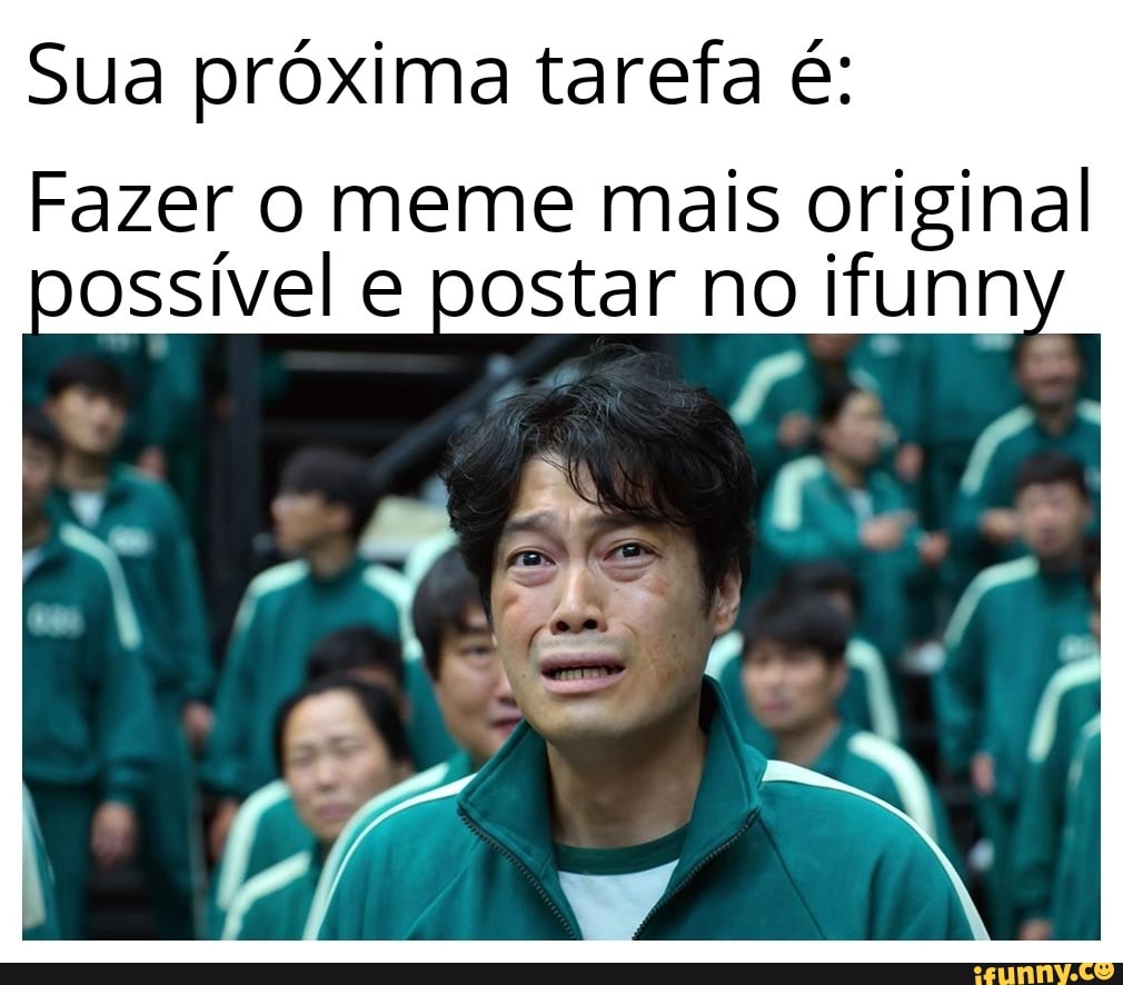 Sua próxima tarefa é: Fazer o meme mais original possível e postar no ...