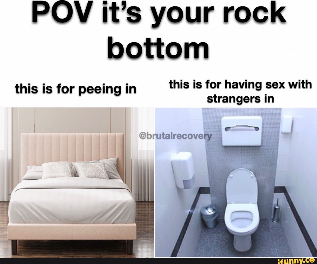 Pow Its Your Rock Bottom This Is For Peeing In This Is For Having Sex