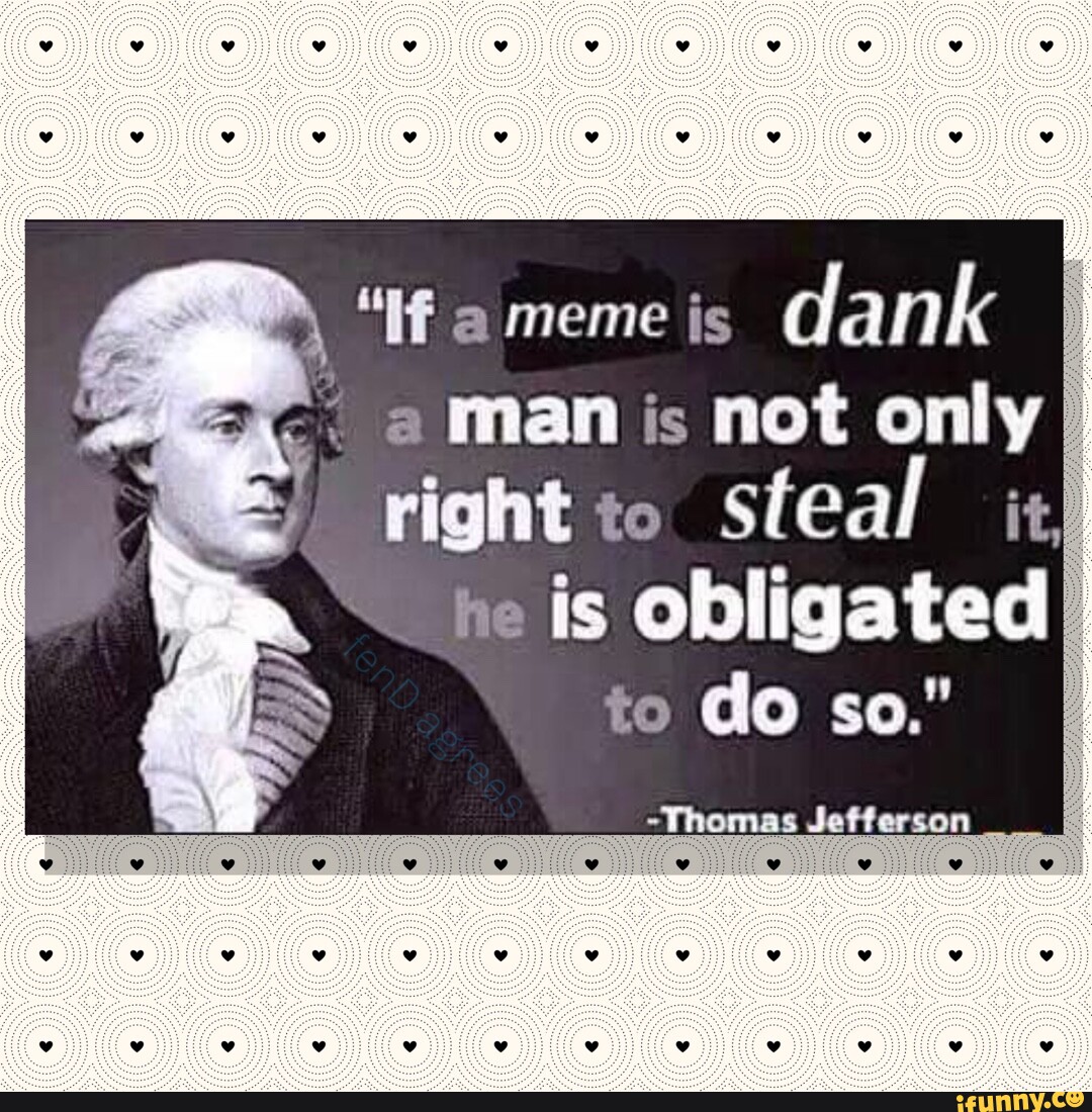 "If a meme is dank ) man is not only right to steal it ES is obligated ...