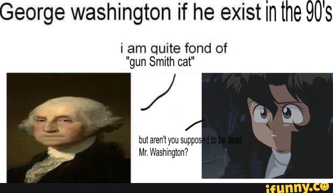 George washington if he exist in the 9U's iam quite fond of "gun Smith cat" but aren't you suppo ...
