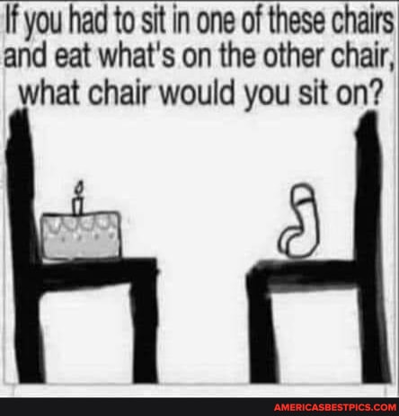 You had to sit in one of these chairs and eat what's on the other chair ...