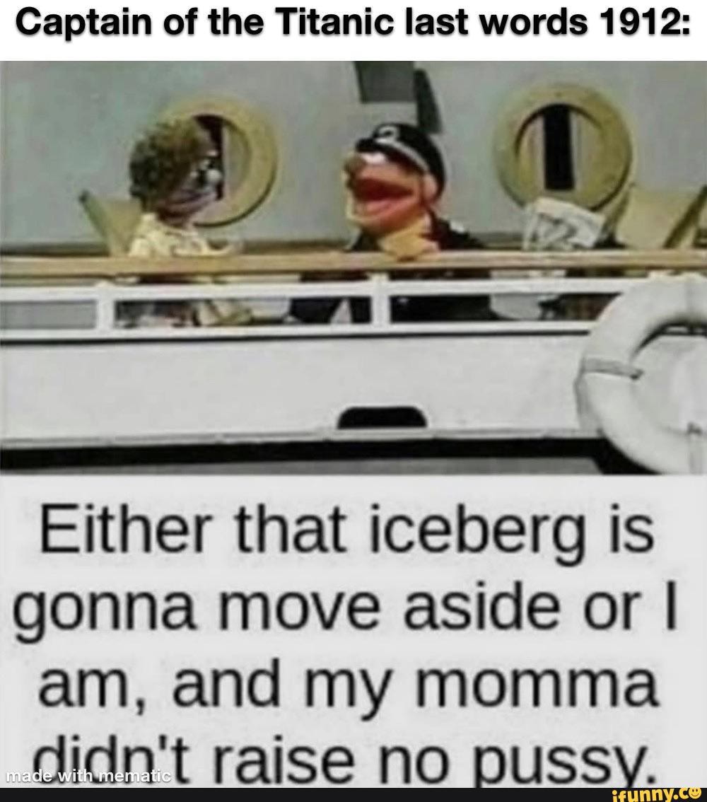 Captain of the Titanic last words 1912: Either that iceberg is gonna ...