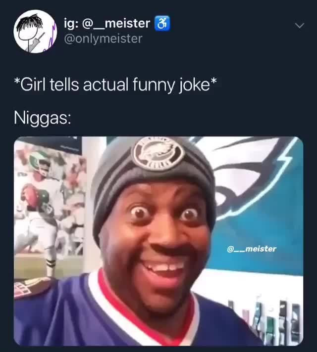 *Girl tells actual funny joke * - )