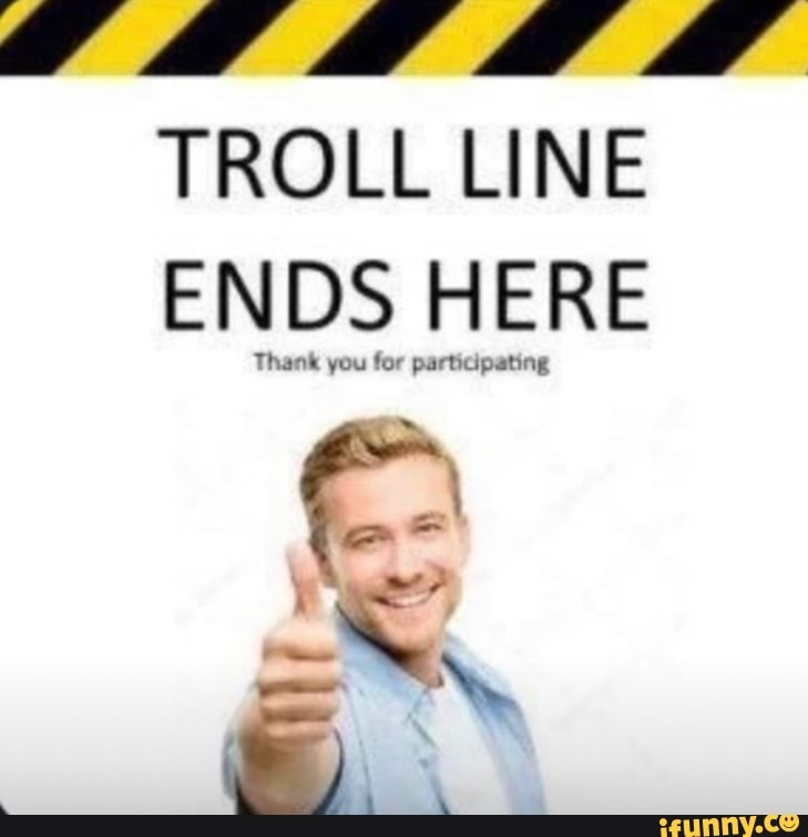 TROLL LINE ENDS HERE Thank you for participating - iFunny