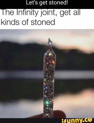 Let's get stoned! Ne Infinity joint, get al kinds of stoned - iFunny