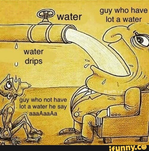 Water guy who have lot a water who not have lot a water he say aaaAaai ...