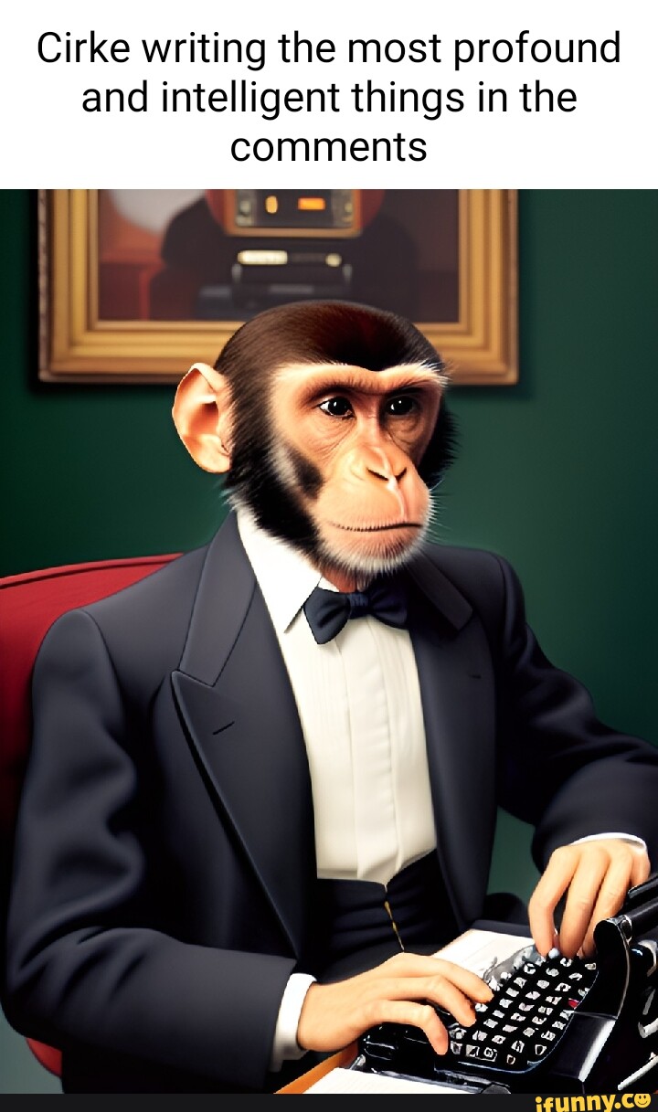 Cirke writing the most profound and intelligent things in the comments ...