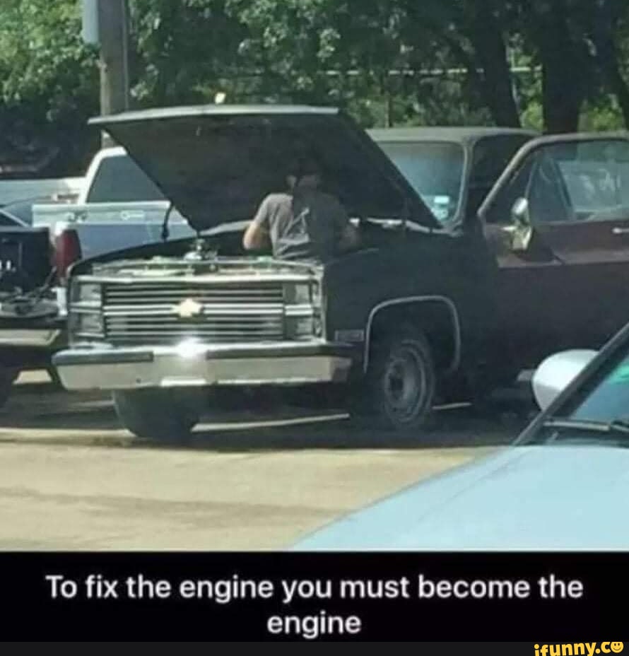 To fix the engine you must become the engine - iFunny