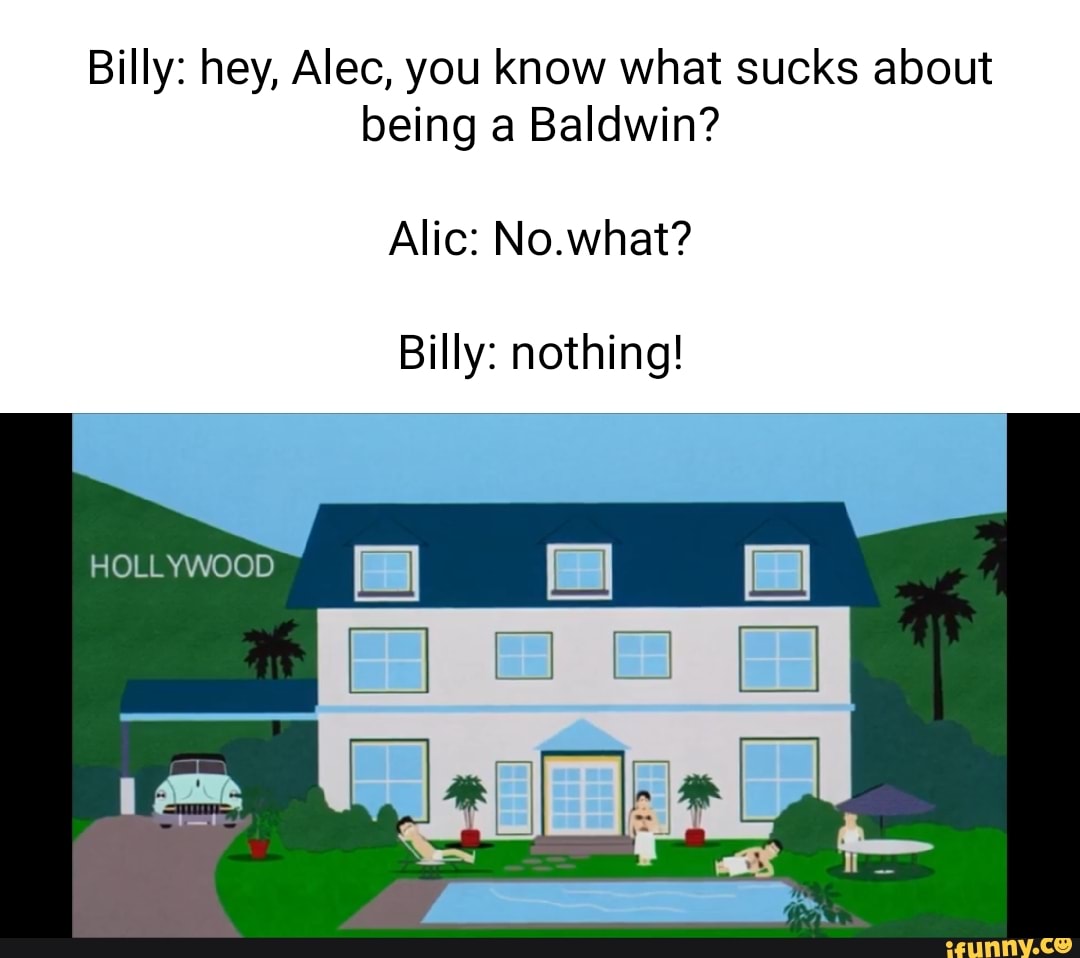 Billy: hey, Alec, you know what sucks about being a Baldwin? Alic: No ...