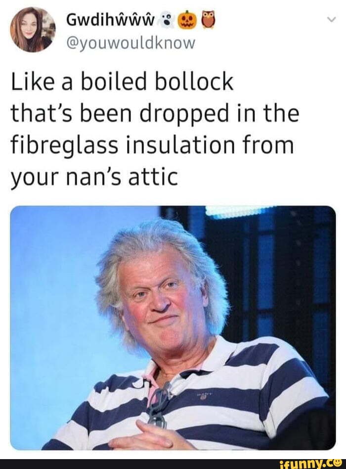 Th Like a boiled bollock that's been dropped in the fibreglass ...