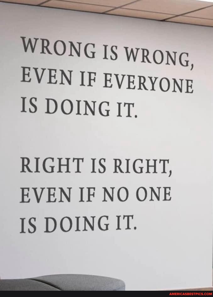 WRONG Is WRONG, EVEN IF EVERYONE IS DOING IT. RIGHT IS RIGHT, EVEN IF ...