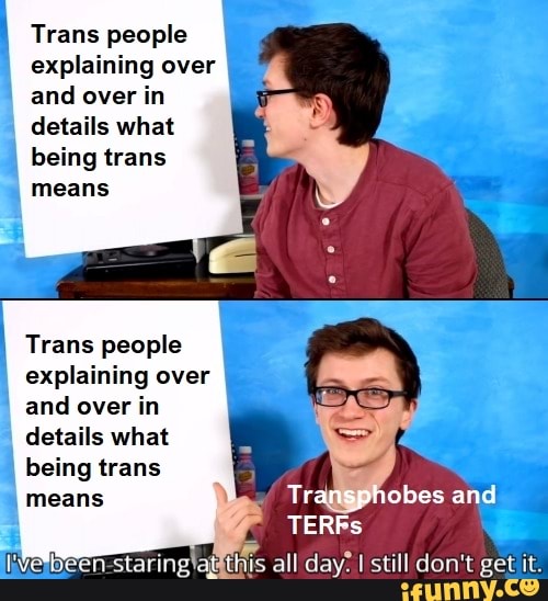 Trans people explaining over and over in details what being trans means ...