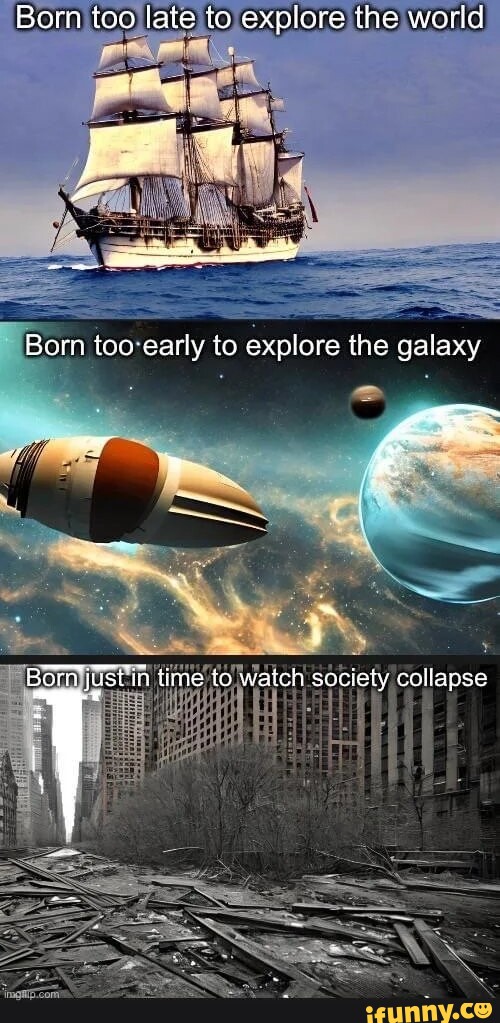 Born too laie to explore the world Bony juS: in tine to waich society ...