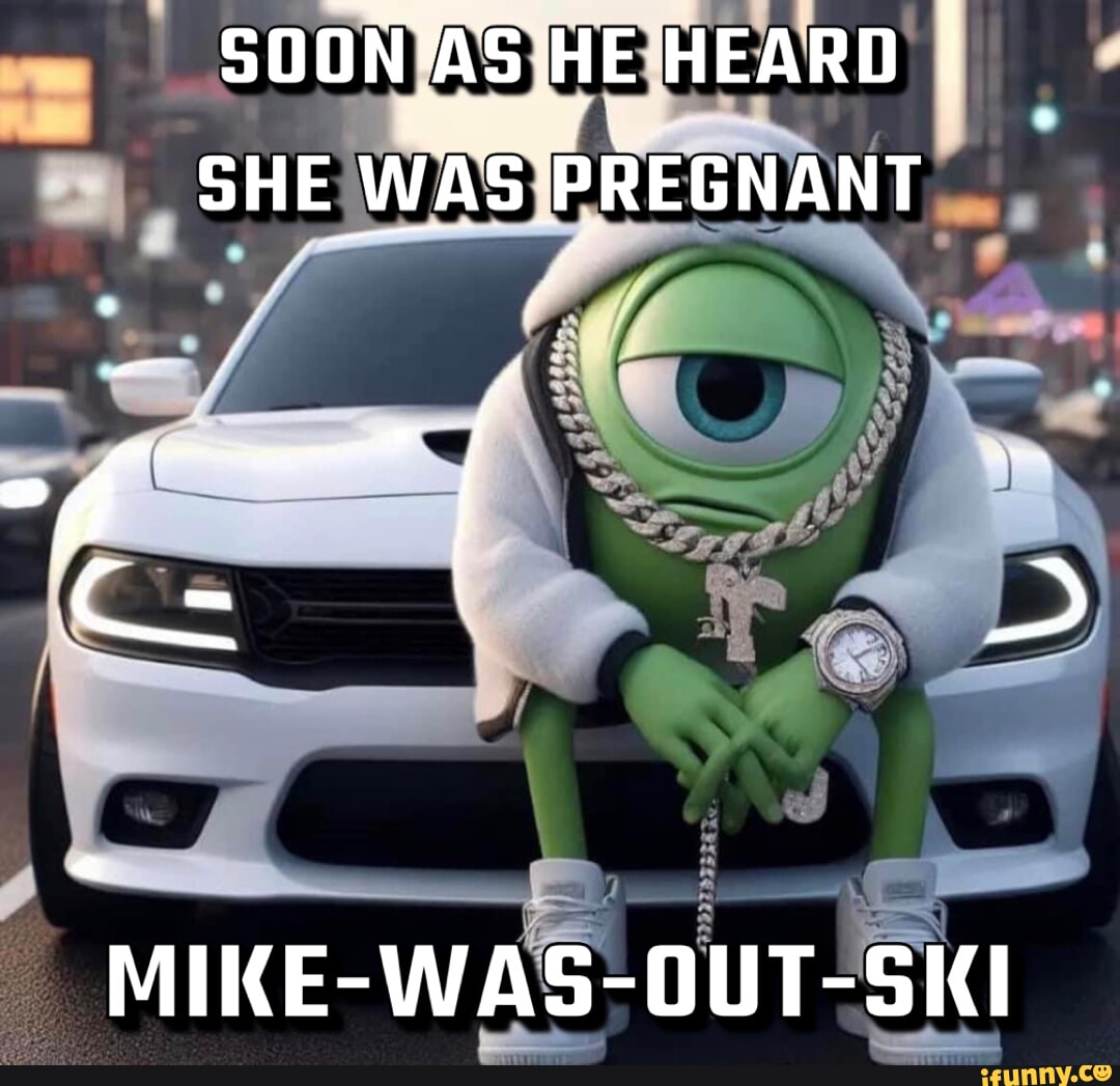 AS HE HEARD SHE was PREGNANT MIKE-WAS-OUT-SKI - iFunny