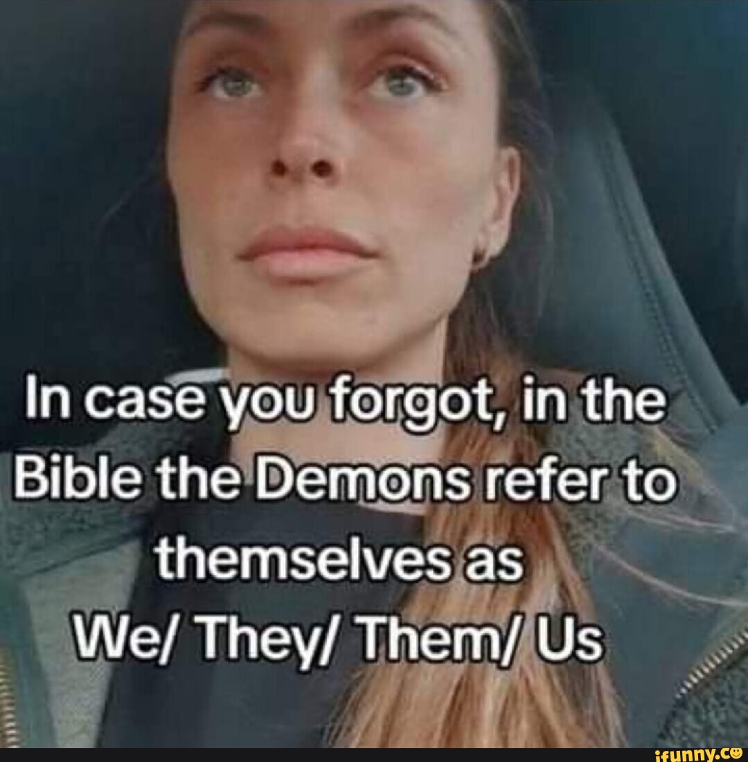 In case ye you forgot, in the Bible the Demons refer to themselves as ...