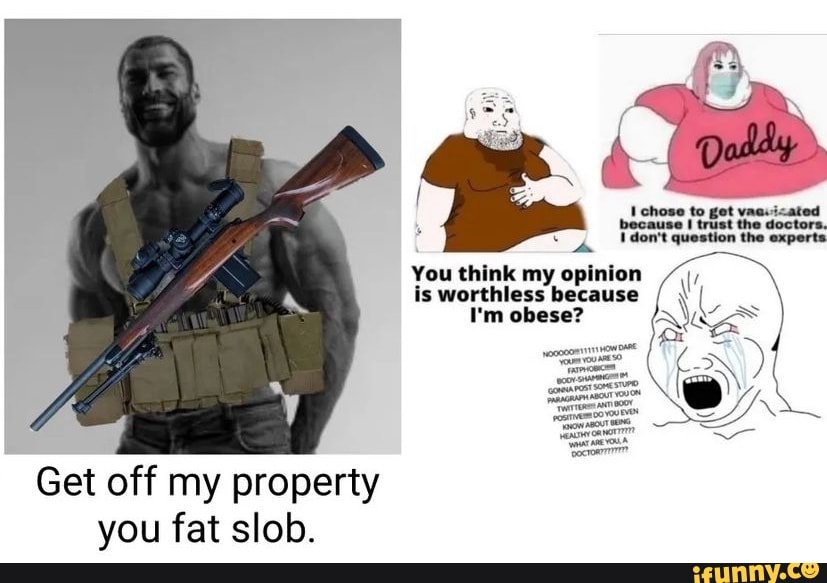 Get off my property you fat slob. I chose to get vaciicated because I ...