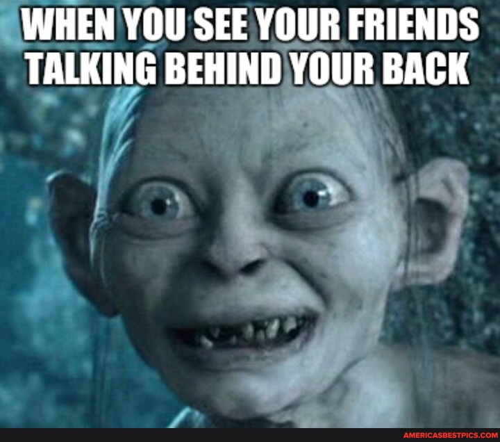 WHEN YOU SEE YOUR FRIENDS TALKING BEHIND YOUR BACK - America’s best ...