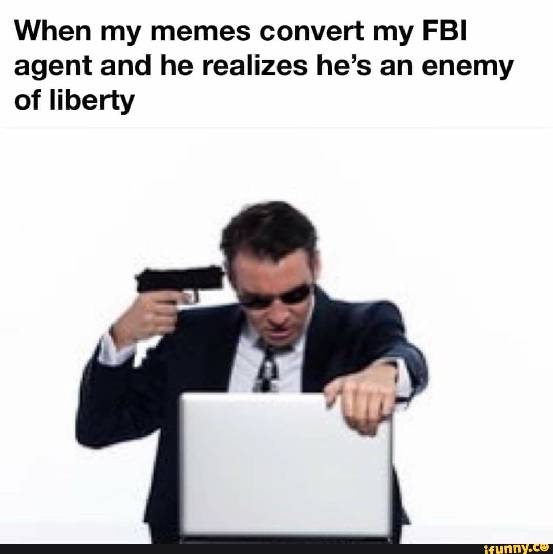 When my memes convert my FBI agent and he realizes he's an enemy of ...