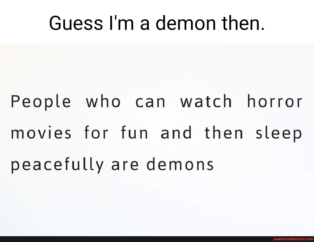Guess I'm a demon then. People who can watch horror movies for fun and ...