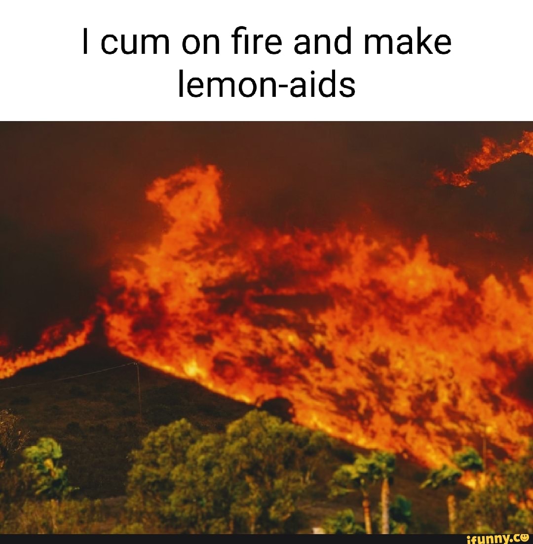 I cum on fire and make lemon-aids - iFunny