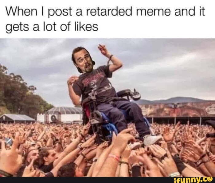 When I post a retarded meme and it gets a lot of likes - iFunny