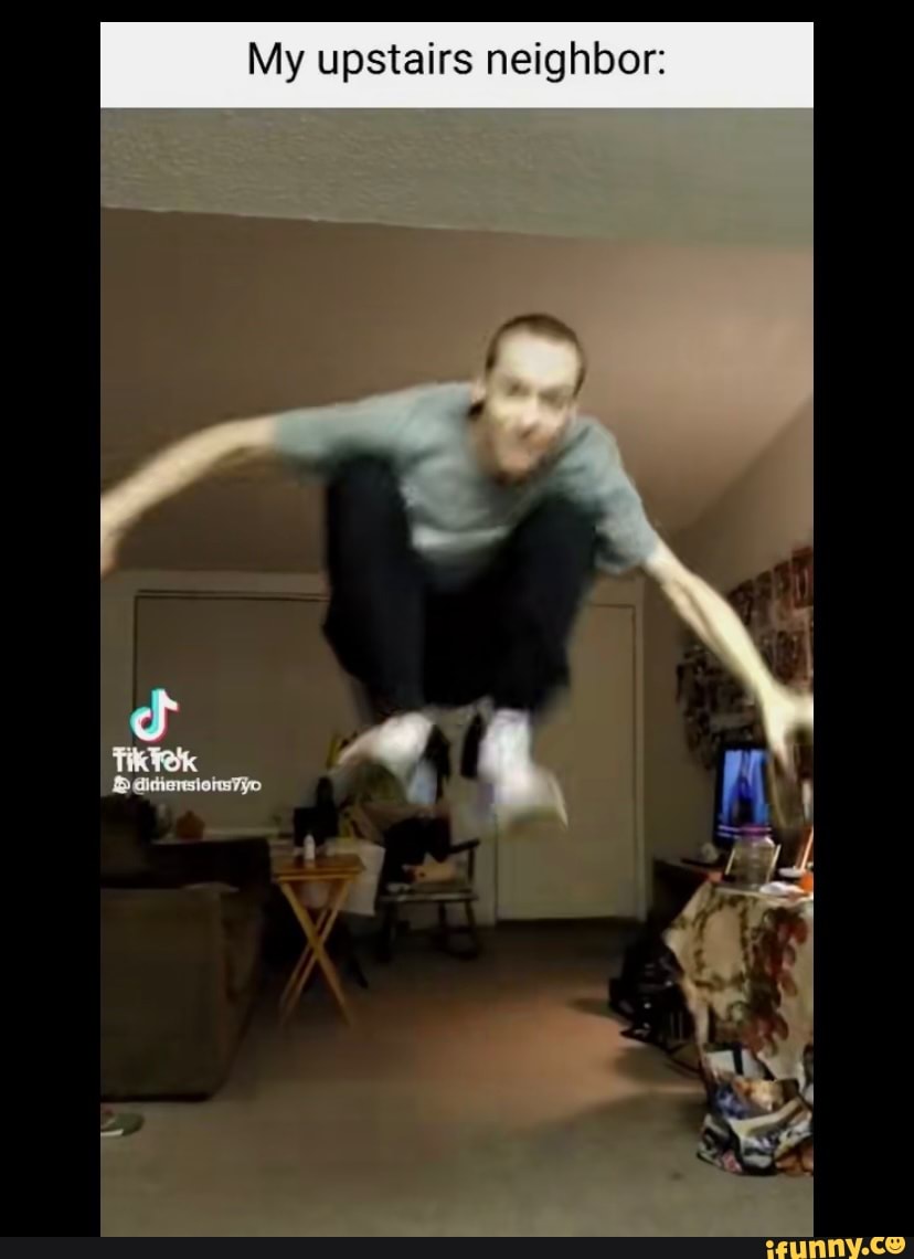 My upstairs neighbor: - iFunny