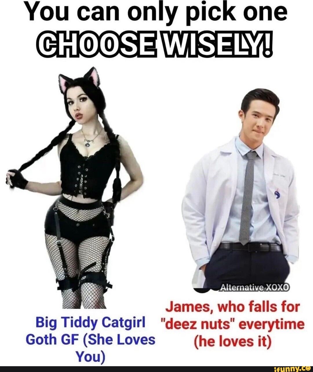 You can only pick one ChOOSE James, who falls for Big Tiddy Catgirl "deez nuts" everytime Goth ...