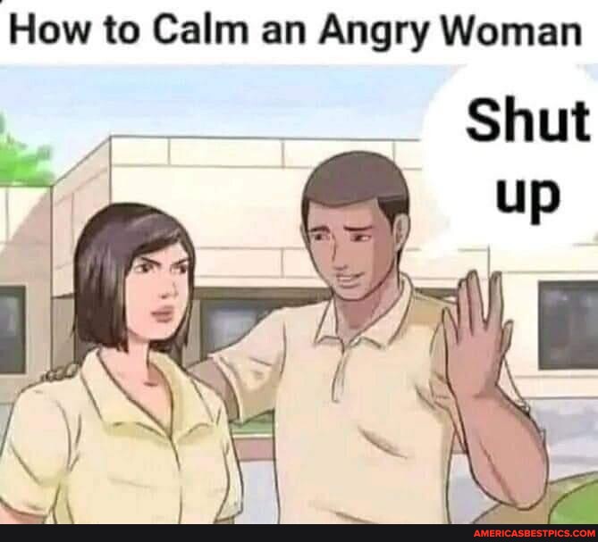 How to Calm an Angry Woman Shut OP - America’s best pics and videos