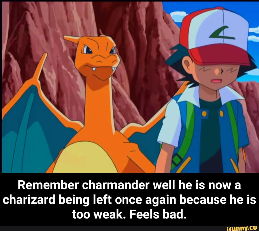 Remember charmander well he is now a charizard being left once again ...