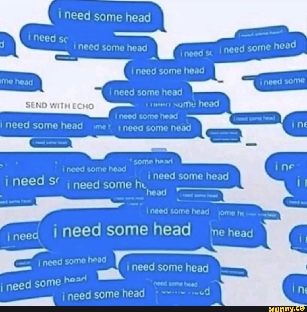 I Need some head I Need sc need some head ome head need some nead need ...