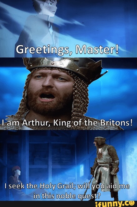 Greetings, Master! tam Arthur, King of the Britons! seek the Holy Grail ...