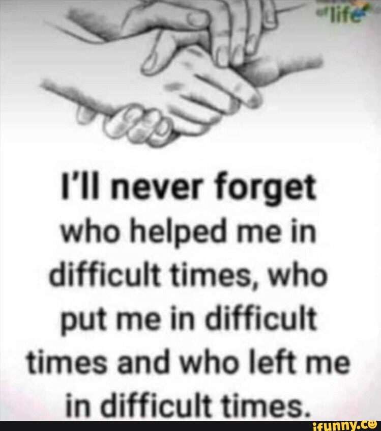 I'll never forget who helped me in difficult times, who put me in ...