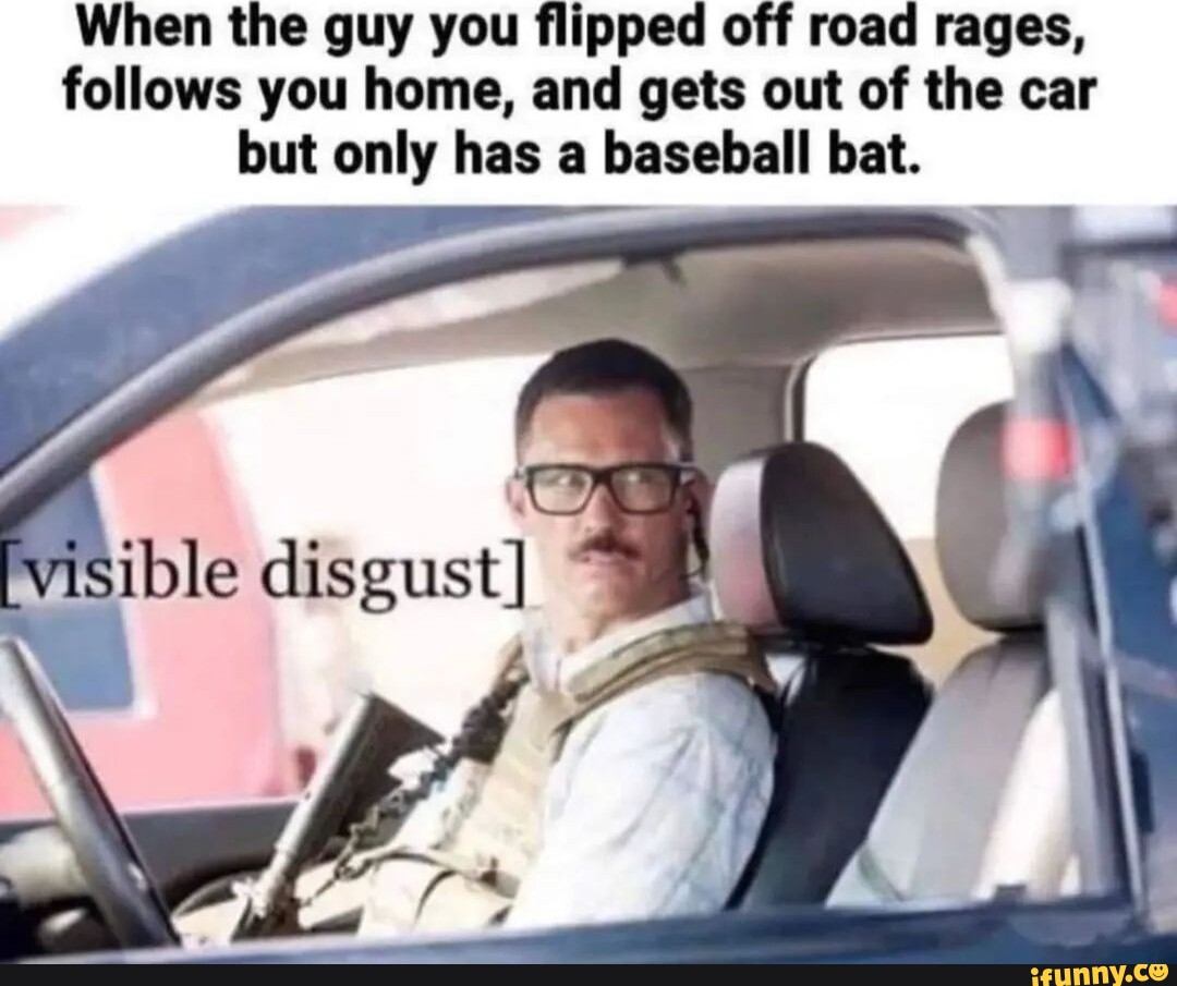 When the guy you flipped off road rages, follows you home, and gets out ...