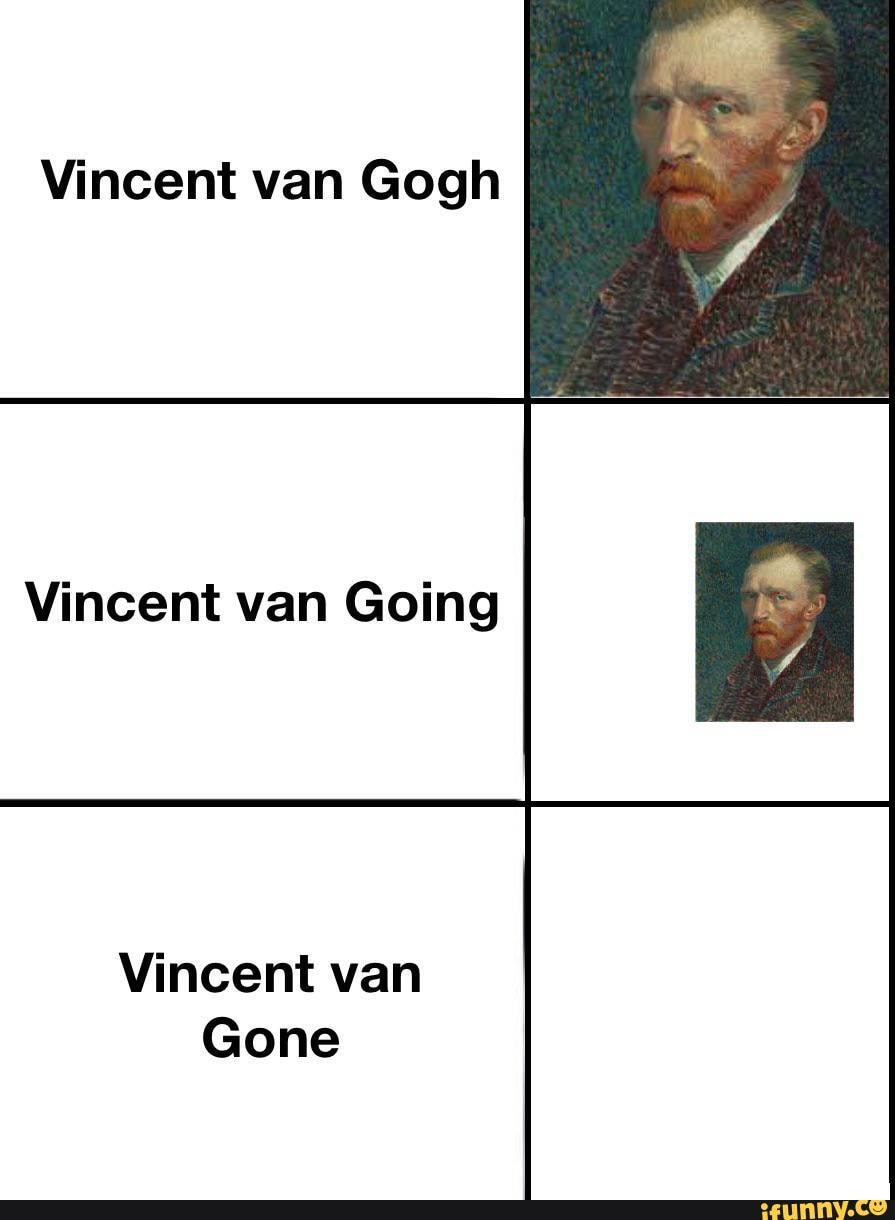 Vincent van Gogh Vincent van Going Vincent van Gone - iFunny