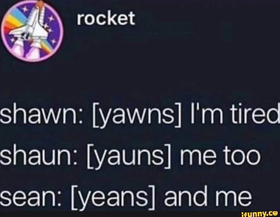 Rocket Fe shawn: [yawns] I'm tired shaun: [yauns] me too sean: [yeans ...