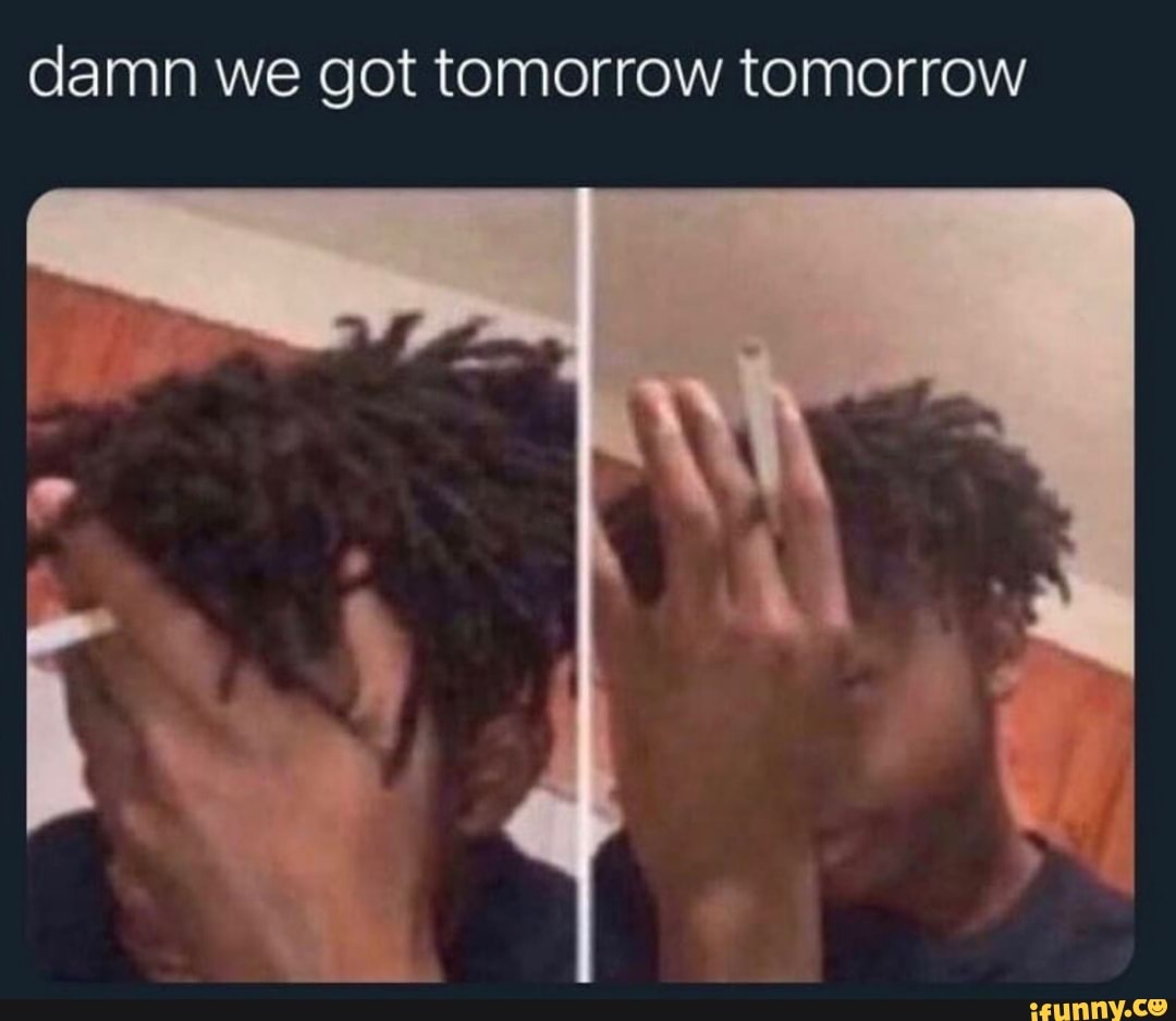 Damn we got tomorrow tomorrow - iFunny