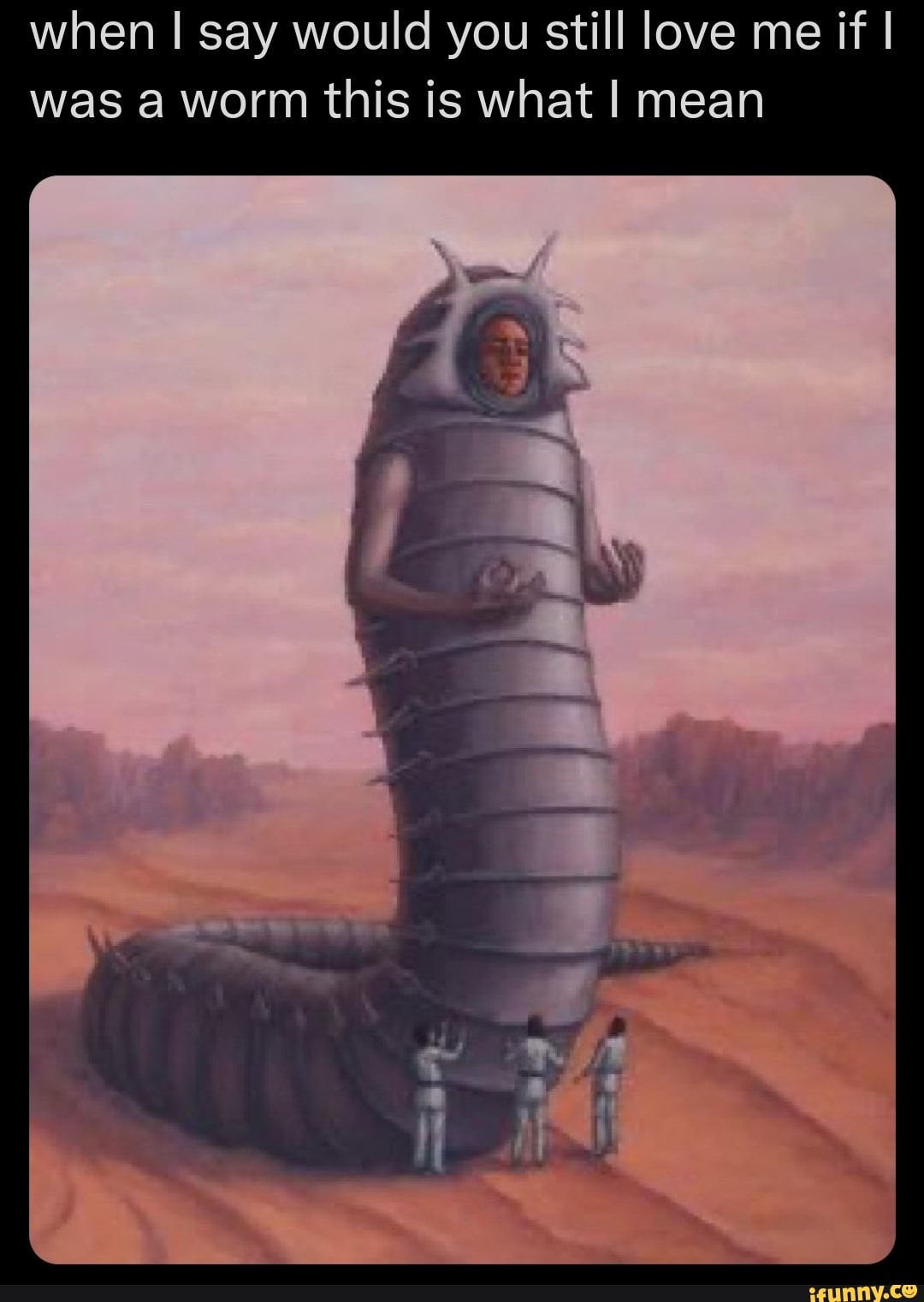 When I say would you still love me if I was a worm this is what I mean - iFunny