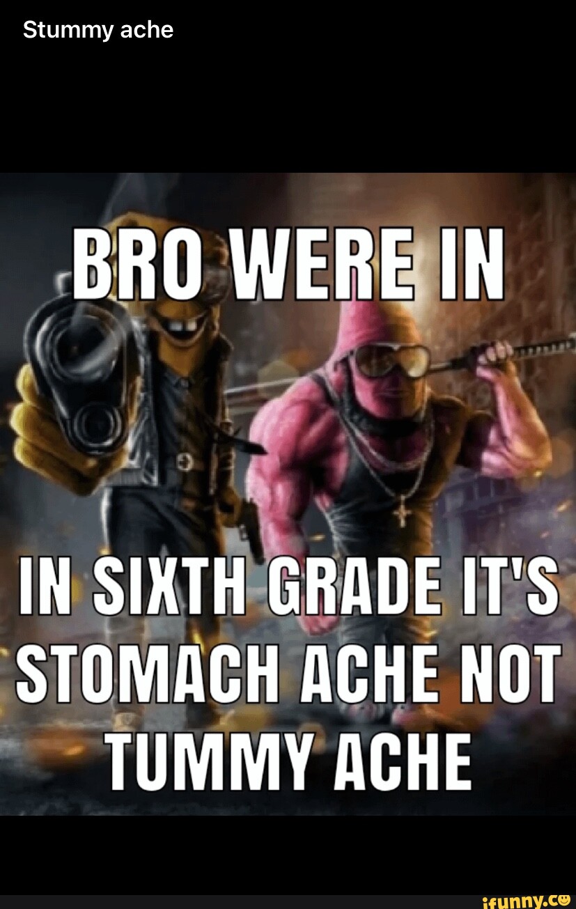 Stummy ache BRO WERE IN IN SIXTH GRADE IT'S STOMACH ACHE NOT TUMMY ACHE ...