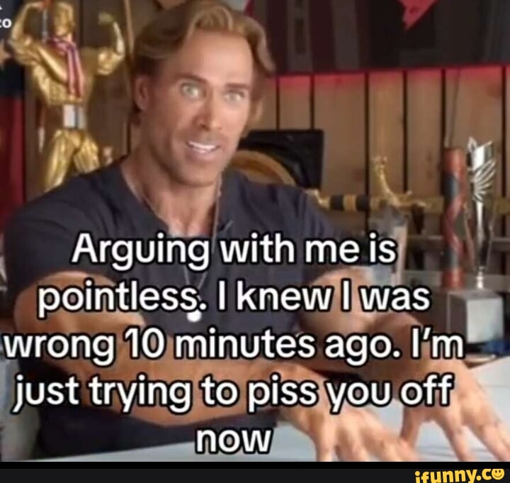 Arguing with me is pointless. I knew I was wrong 10 minutes ago. I'm ...